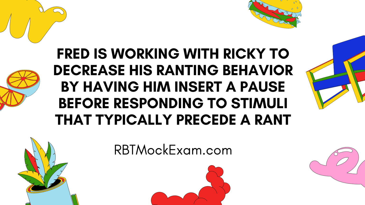 Fred is working with Ricky to decrease his ranting behavior by having him insert a pause before ...